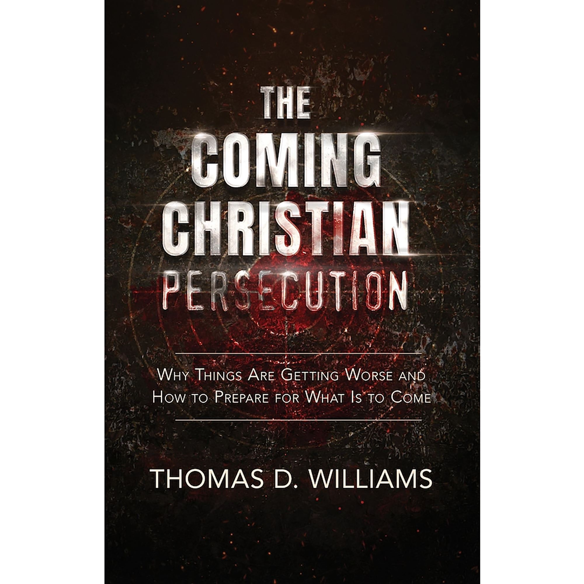THE COMING CHRISTIAN PERSECUTION - Why Things Are Getting Worse and How ...